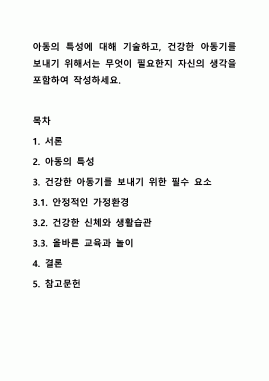 아동의 특성에 대해 기술하고, 건강한 아동기를 보내기 위해서는 무엇이 필요한지 자신의 생각을 포함하여 작성하세요.-1페이지