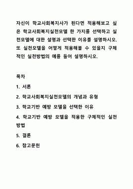 자신이 학교사회복지사가 된다면 적용해보고 싶은 학교사회복지실천모델 한 가지를 선택하고 실천모델에 대한 설명과 선택한 이유를 설명하시오. 또 실천모델을 어떻게 적용해볼 수 있을지 구체적인 실천방법의 예를 들어 설명하시오.-1페이지