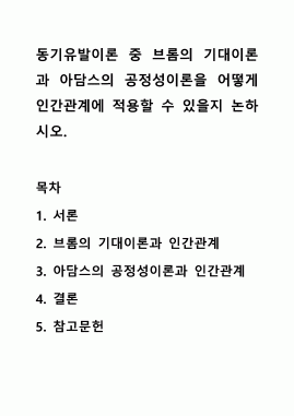 동기유발이론 중 브롬의 기대이론과 아담스의 공정성이론을 어떻게 인간관계에 적용할 수 있을지 논하시오.-1페이지