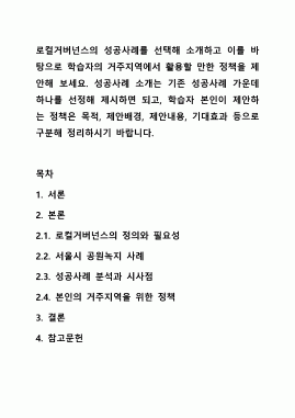 로컬거버넌스의 성공사례를 선택해 소개하고 이를 바탕으로 학습자의 거주지역에서 활용할 만한 정책을 제안해 보세요. 성공사례 소개는 기존 성공사례 가운데 하나를 선정해 제시하면 되고, 학습자 본인이 제안하는 정책은 목적, 제안배경, 제안내용, 기대효과 등으로 구분해 정리하시기 바랍니다.-1페이지