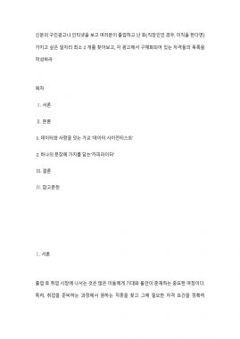 신문의 구인광고나 인터넷을 보고 여러분이 졸업하고 난 후(직장인인 경우, 이직을 한다면) 가지고 싶은 일자리 최소 2개를 찾아보고, 각 광고에서 구체화되어 있는 자격들의 목록을 작성하라-1페이지