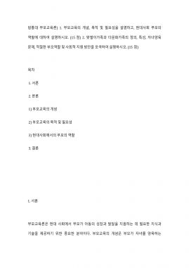 방통대 부모교육론) 1. 부모교육의 개념, 목적 및 필요성을 설명하고, 현대사회 부모의 역할에 대하여 설명하시오. (15점) 2. 맞벌이가족과 다문화가족의 정의, 특성, 자녀양육 문제, 적절한 부모역할 및 사회적 지원 방안을 모색하여 설명하시오. (15점)-1페이지