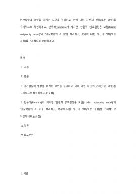 인간발달에 영향을 미치는 요인을 정리하고, 이에 대한 자신의 견해(또는 경험)를 구체적으로 작성하세요. 반두라(Bandura)가 제시한 삼원적 상호결정론 모델(triadic reciprocity model)과 관찰학습의 과 정을 정리하고, 각각에 대한 자신의 견해(또는 경험)를 구체적으로 작성하세요.-1페이지