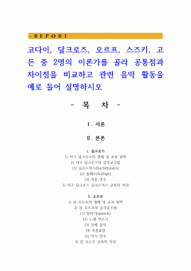 코다이, 달크로즈, 오르프, 스즈키, 고든 중 2명의 이론가를 골라 공통점과 차이점을 비교하고 관련 음악 활동을 예로 들어 설명하시오-1페이지