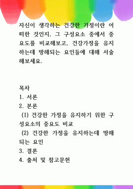 [ 자신이 생각하는 건강한 가정이란 어떠한 것인지, 그 구성요소 중에서 중요도를 비교해보고, 건강가정을 유지하는데 방해되는 요인들에 대해 서술해보세요-1페이지