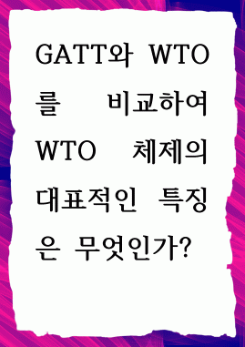 [ GATT와 WTO를 비교하여 WTO 체제의 대표적인 특징 ]-1페이지