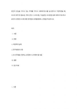 본인이 관심을 가지고 있는 주제를 가지고 사회복지조사를 실시한다고 가정하였을 때, 조사의 목적 및 필요성, 주제 선정 시 고려사항, 가설설정, 조사방법 등에 대하여 제시하고 본인이 선정한 조사에 대한 한계점과 과제를 통해 느낀점을 작성하시오-1페이지