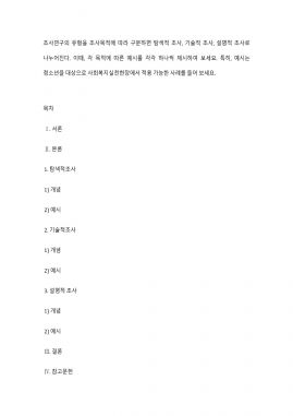 조사연구의 유형을 조사목적에 따라 구분하면 탐색적 조사, 기술적 조사, 설명적 조사로 나누어진다. 이때, 각 목적에 따른 예시를 각각 하나씩 제시하여 보세요. 특히, 예시는 청소년을 대상으로 사회복지실천현장에서 적용 가능한 사례를 들어 보세요. (4)-1페이지