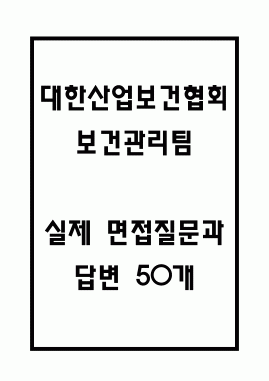 [대한산업보건협회 면접 자료] 대한산업보건협회 보건관리팀 실제 면접 질문과 답변 50개 / 대한산업보건협회 면접대비 면접질문과 답변 정리-1페이지