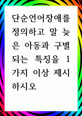 [ 단순언어장애를 정의하고 말 늦은 아동과 구별되는 특징을 1가지 이상 제시하시오 ]-1페이지