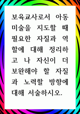 [ 보육교사로서 아동미술을 지도할 때 필요한 자질과 역할에 대해 정리하고 나 자신이 더 보완해야 할 자질과 노력할 방향 ]-1페이지