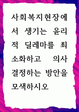 [ 사회복지현장에서 생기는 윤리적 딜레마를 최소화하고 의사 결정하는 방안 ]-1페이지