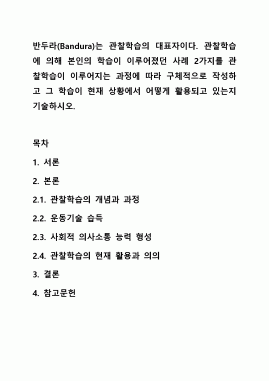 반두라(Bandura)는 관찰학습의 대표자이다. 관찰학습에 의해 본인의 학습이 이루어졌던 사례 2가지를 관찰학습이 이루어지는 과정에 따라 구체적으로 작성하고 그 학습이 현재 상황에서 어떻게 활용되고 있는지 기술하시오.-1페이지