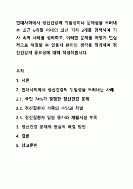 현대사회에서 정신건강의 위험성이나 문제점을 드러내는 최근 6개월 이내의 최신 기사 3개를 검색하여 기사 속의 사례를 정리하고, 이러한 문제를 어떻게 현실적으로 해결할 수 있을지 본인의 생각을 정리하여 정신건강의 중요성에 대해 작성해봅시다.-1페이지