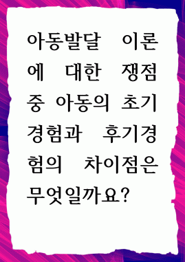 [ 아동발달 이론에 대한 쟁점 중 아동의 초기경험과 후기경험의 차이점은 무엇일까요 ]-1페이지