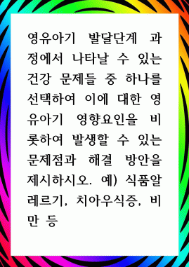 [ 영유아기 발달단계 과정에서 나타날 수 있는 건강 문제들 중 하나를 선택하여 이에 대한 영유아기 영향요인을 비롯하여 발생할 수 있는 문제점과 해결 방안 ]-1페이지