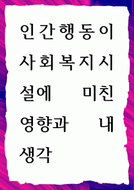 [ 인간행동이 사회복지시설에 미친 영향과 내 생각 ]-1페이지