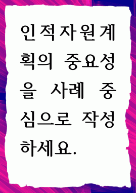 [ 인적자원계획의 중요성을 사례 중심으로 작성 ]-1페이지