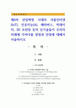 제4차 산업혁명 시대의 사물인터넷(IoT), 인공지능(A), 메타버스, 빅데이터, 3D 프린팅 등의 신기술들이 우리의 미래에 가져다줄 장점과 단점에 대해서 서술하시오-1페이지