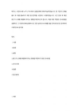 위더스, 시장조사론 4주 2차시에서 실험설계에 대해 학습하였습니다. 한 기업이 신제품 출시 후 이를 홍보하기 위한 광고전략을 수립하고 시행하였습니다. 시간 경과 후 해당 광고가 신제품 매출에 미치는 영향을 확인하고자 합니다. 이를 위한 적절한 조사방법을 설명하고 그 이유에 대해 설명하시오. 또한 실제 유사사례를 등을 인터넷 등으로 검색하여 구체적으로 분석해-1페이지