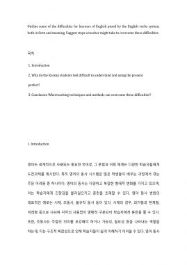 Outline some of the difficulties for learners of English posed by the English verbs system, both in form and meaning. Suggest steps a teacher might take to overcome these difficulties.-1페이지