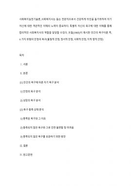 사회복지실천기술론_사회복지사는 돕는 전문직으로서 건강하게 타인을 돕기위하여 자기 자신에 대한 객관적인 이해의 노력이 중요하다. 특별히 자신의 욕구에 대한 이해를 통해 합리적인 사회복지사의 역할을 담당할 수있다. 브릴(1986)이 제시한 인간의 욕구이론 즉, 4가지 유형의 안정의 욕구(물질적 안정, 정서적 안정, 사회적 안정, 지적 영적 안정)-1페이지