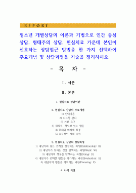 청소년 개별상담의 이론과 기법으로 인간 중심 상담, 형태주의 상담, 현실치료 가운데 본인이 선호하는 상담접근 방법을 한 가지 선택하여 주요개념 및 상담과정을 기술을 정리하시오-1페이지