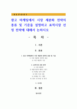 광고 마케팅에서 시장 세분화 전략의 종류 및 기준을 설명하고 표적시장 선정 전략에 대해서 논하시오-1페이지