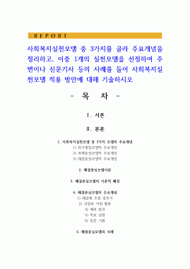 사회복지실천모델 중 3가지를 골라 주요개념을 정리하고, 이중 1개의 실천모델을 선정하여 주변이나 신문기사 등의 사례를 들어 사회복지실천모델 적용 방안에 대해 기술하시오-1페이지