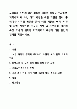 우리나라 노인의 여가 활동의 의미와 현황을 조사하고, 지역사회 내 노인 여가 지원을 위한 기관을 찾아. 홈페이지나 직접 방문을 통해 해당 기관의 연혁, 비전 및 사명, 시설현황, 조직도, 사업 및 프로그램, 기관의 특성, 기관이 위치한 지역사회의 특성에 대한 본인의 견해를 작성하시오.-1페이지