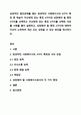 성공적인 원조관계를 맺는 효과적인 사회복지사의 8가지 특징 중 학습자 자신에게 있는 특징 4가지와 성장해야 할 특징 2가지를 선택하고 자신에게 있는 특징 4가지를 선택한 이유를 사례를 들어 설명하고, 성장해야 할 특징 2가지에 대하여 자신이 노력하여 개선 또는 성장할 수 있는 방안을 제시하시오.-1페이지