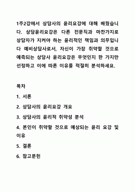 1주2강에서 상담사의 윤리요강에 대해 배웠습니다. 상담윤리요강은 다른 전문직과 마찬가지로 상담자가 지켜야 하는 윤리적인 책임과 의무입니다 예비상담사로서, 자신이 가장 취약할 것으로 예측되는 상담사 윤리요강은 무엇인지 한 가지만 선정하고 이에 따른 이유를 적절히 분석하세요.-1페이지