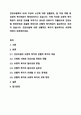 건강보험에서 65세 이상의 노인에 대한 임플란트, 침 치료 적용 등 보편적 복지제공이 확대되어지고 있습니다. 이에 이러한 보편적 복지제공이 과도한 진료를 부추기고 과도한 의료비가 지출되므로 건강보험 재정안정과 효율화 방안으로 선별적 복지제공이 필요하다는 의견이 있습니다. 건강보험에 대한 선별적인 복지가 필요하다는 의견에 대해서 토론해주세요.-1페이지