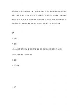 산업사회가 심화 발전됨에 따라 여러 폐해, 즉 질병이나 사고 등이 증가함에 따라 장애인 발생도 점점 증가하고 있는 실정입니다. 이에 따라 장애인들의 빈곤문제, 사회생활상 어려움, 차별 및 학대 등 사회문제도 증가추세에 있습니다. 이에 장애인복지법 및 장애인연금법상 제도를 살펴보고 문제점 및 개선대책에 대해 간단히 설명하시오 (1)-1페이지