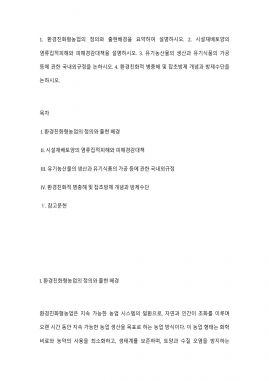 1. 환경친화형농업의 정의와 출현배경을 요약하여 설명하시오. 2. 시설재배토양의 염류집적피해와 피해경감대책을 설명하시오. 3. 유기농산물의 생산과 유기식품의 가공 등에 관한 국내외규정을 논하시오. 4. 환경친화적 병충해 및 잡초방제 개념과 방제수단을 논하시오.-1페이지