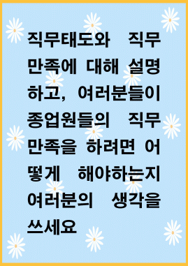 [ 직무태도와 직무만족에 대해 설명하고, 여러분들이 종업원들의 직무만족을 하려면 어떻게 해야하는지 여러분의 생각을 쓰세요 ]-1페이지