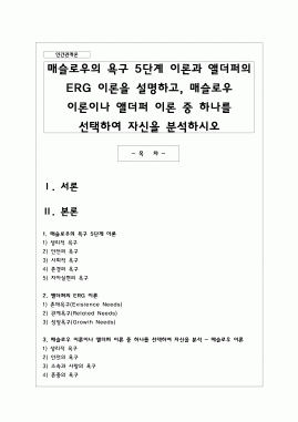 매슬로우의 욕구 5단계 이론과 앨더퍼의 ERG 이론을 설명하고, 매슬로우 이론이나 앨더퍼 이론 중 하나를 선택하여 자신을 분석하시오-1페이지