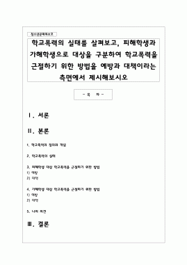 학교폭력의 실태를 살펴보고, 피해학생과 가해학생으로 대상을 구분하여 학교폭력을 근절하기 위한 방법을 예방과 대책이라는 측면에서 제시해보시오-1페이지