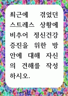 [ 최근에 겪었던 스트레스 상황에 비추어 정신건강 증진을 위한 방안에 대해 자신의 견해를 작성하시오-1페이지