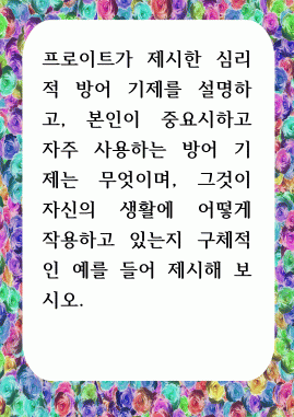 [ 프로이트가 제시한 심리적 방어 기제를 설명하고, 본인이 중요시하고 자주 사용하는 방어 기제는 무엇이며, 그것이 자신의 생활에 어떻게 작용하고 있는지 구체적인 예를 들어 제시해 보시오-1페이지