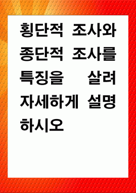 [ 횡단적 조사와 종단적 조사를 특징을 살려 자세하게 설명하시오 ]-1페이지