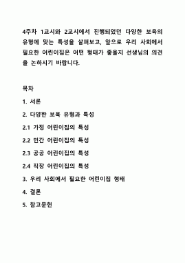 4주차 1교시와 2교시에서 진행되었던 다양한 보육의 유형에 맞는 특성을 살펴보고, 앞으로 우리 사회에서 필요한 어린이집은 어떤 형태가 좋을지 선생님의 의견을 논하시기 바랍니다.-1페이지