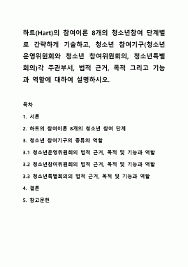 하트(Hart)의 참여이론 8개의 청소년참여 단계별로 간략하게 기술하고, 청소년 참여기구(청소년운영위원회와 청소년 참여위원회의, 청소년특별회의)각 주관부서, 법적 근거, 목적 그리고 기능과 역할에 대하여 설명하시오.-1페이지