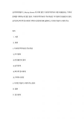 심리학에게묻다 ) Murray Bowen에 의해 발전 다세대가족치료 모델 되물림되는 가족의 문제를 이해하는데 많은 함의. 다세대가족치료의 주요개념인 자기분화 만성불안의 원리, 삼각관계, 핵가족 정서체계 가족투사과정에 대해 설명하고, 이러한 개념이 나에게 주는-1페이지