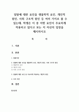 일탈에 대한 요인을 생물학적 요인, 개인적 원인, 사회 구조적 원인 등 여러 가지로 볼 수 있는데, 학생은 이 중 어떤 요인이 주요하게 작용하고 있다고 보는 지 자신의 입장을 제시하시오-1페이지