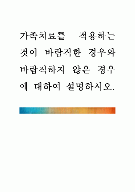 [ 가족치료를 적용하는 것이 바람직한 경우와 바람직하지 않은 경우에 대하여 설명하시오-1페이지