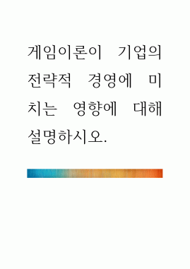 [ 게임이론이 기업의 전략적 경영에 미치는 영향에 대해 설명하시오-1페이지