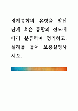 [ 경제통합의 유형을 발전단계 혹은 통합의 정도에 따라 분류하여 정리하고, 실례를 들어 보충설명하시오-1페이지