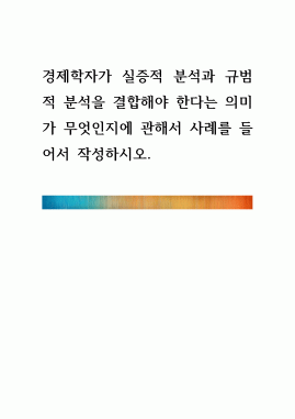 [ 경제학자가 실증적 분석과 규범적 분석을 결합해야 한다는 의미가 무엇인지에 관해서 사례를 들어서 작성하시오-1페이지