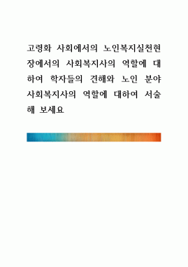 [ 고령화 사회에서의 노인복지실천현장에서의 사회복지사의 역할에 대하여 학자들의 견해와 노인 분야 사회복지사의 역할에 대하여 서술해 보세요 ]-1페이지